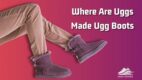 Where Are Uggs Made Ugg Boots? [Production Areas Included]